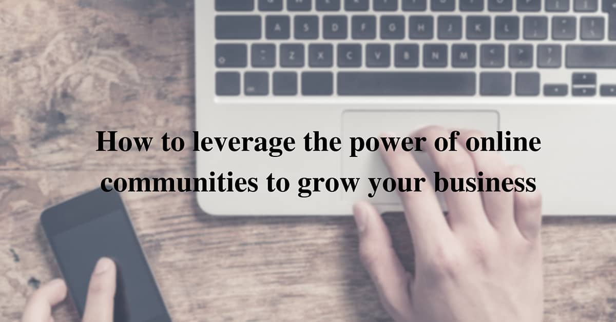 How to leverage the power of online communities to grow your business ...